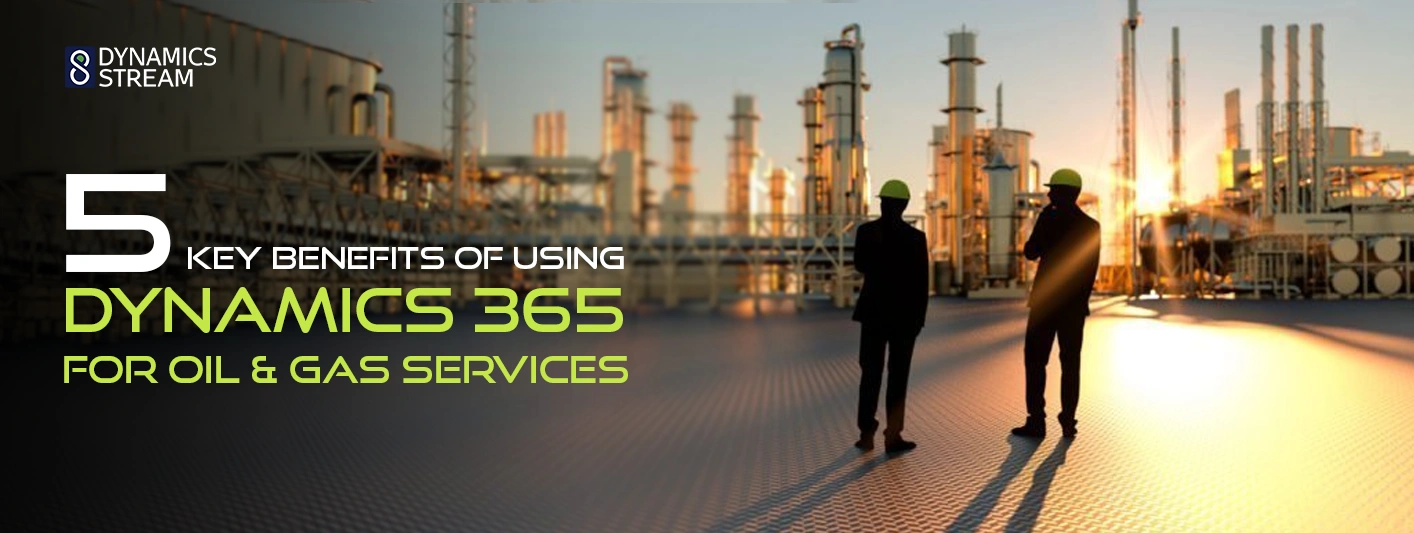 Five Key Benefits of Using Dynamics 365 for Oil & Gas Services